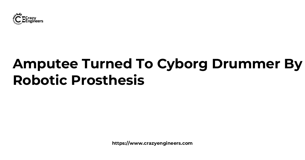 Amputee Turned To Cyborg Drummer By Robotic Prosthesis | CrazyEngineers