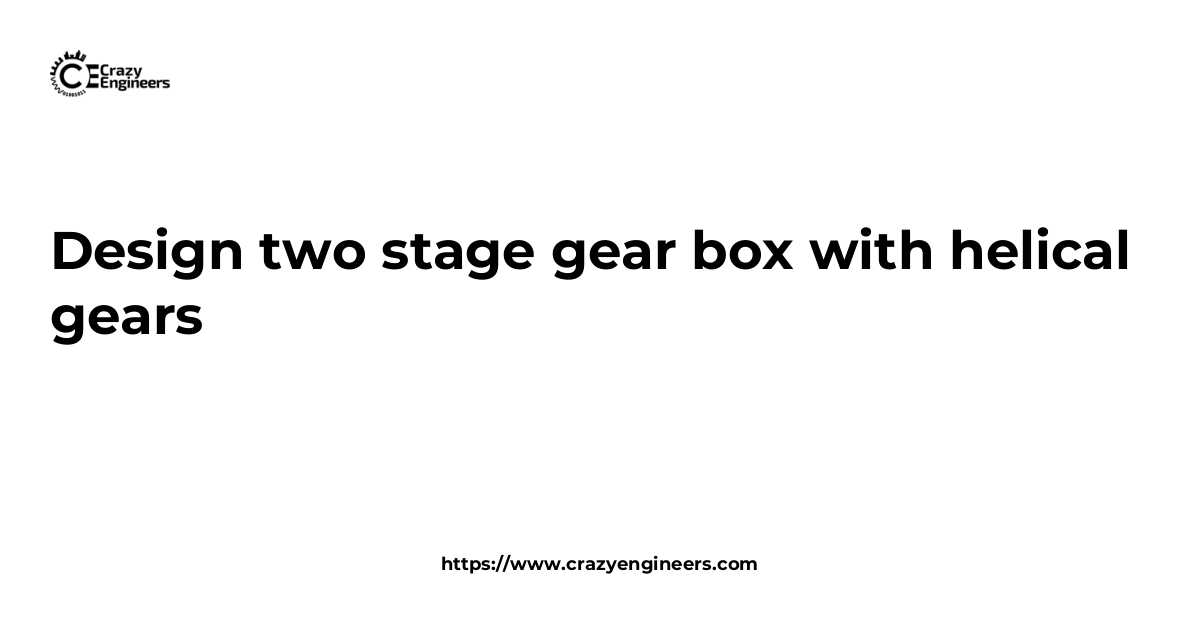 Design two stage gear box with helical gears | CrazyEngineers