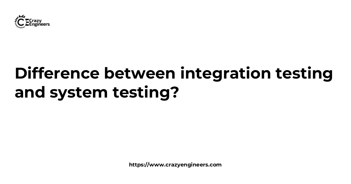 Difference between integration testing and system testing? | CrazyEngineers