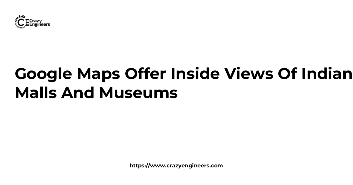 Google Maps Offer Inside Views Of Indian Malls And Museums | CrazyEngineers