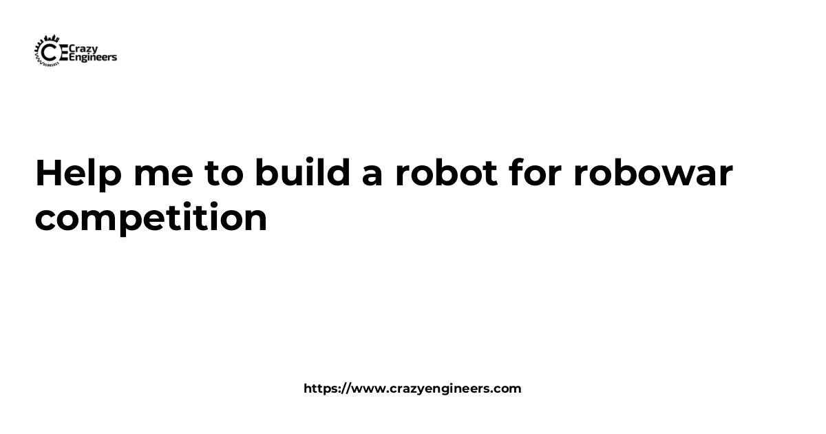 Help me to build a robot for robowar competition | CrazyEngineers