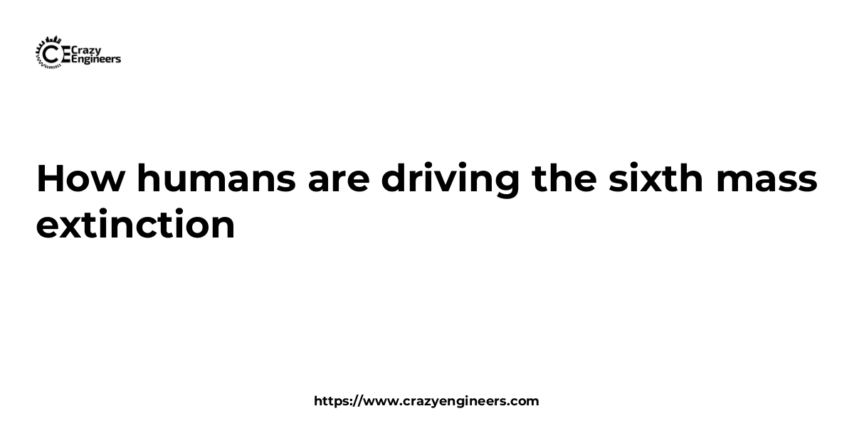 How humans are driving the sixth mass extinction | CrazyEngineers