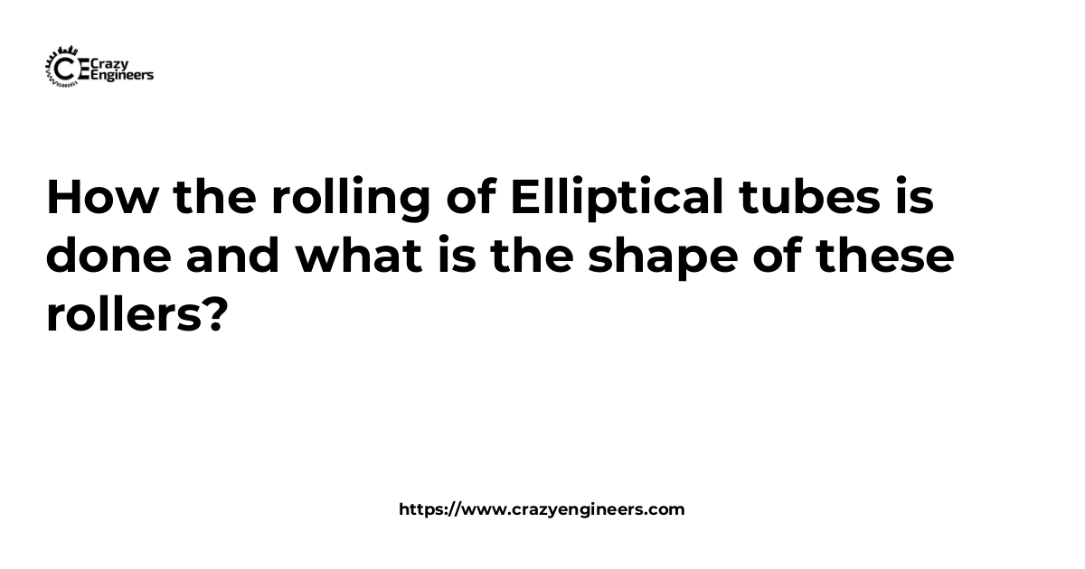 How the rolling of Elliptical tubes is done and what is the shape of ...