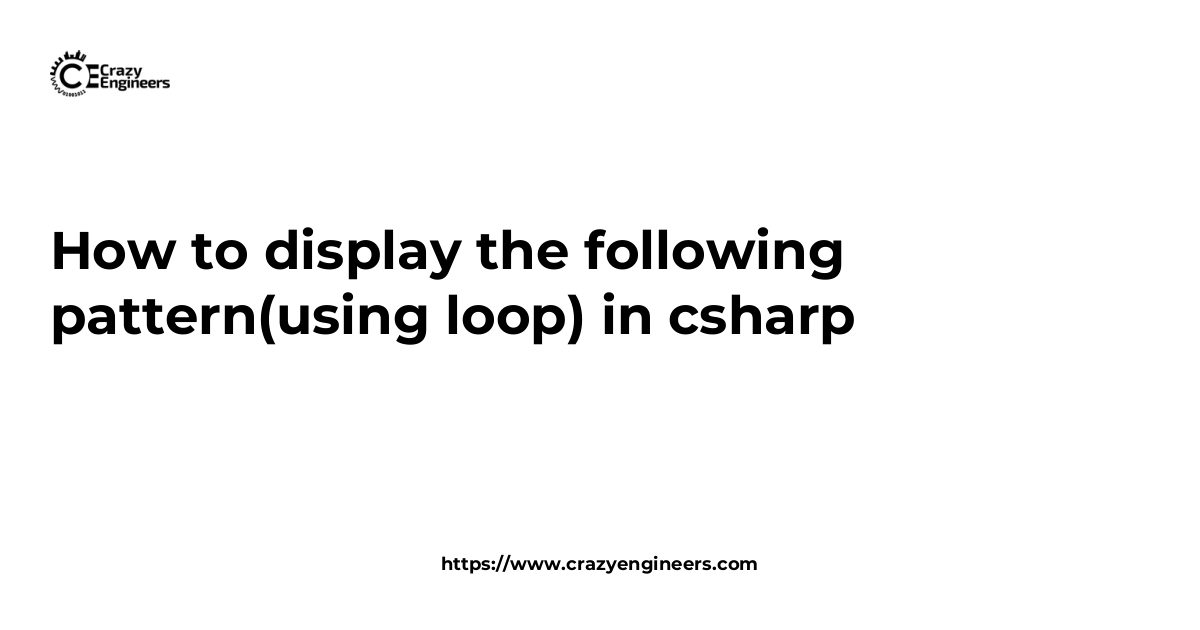 How to display the following pattern(using loop) in csharp | CrazyEngineers