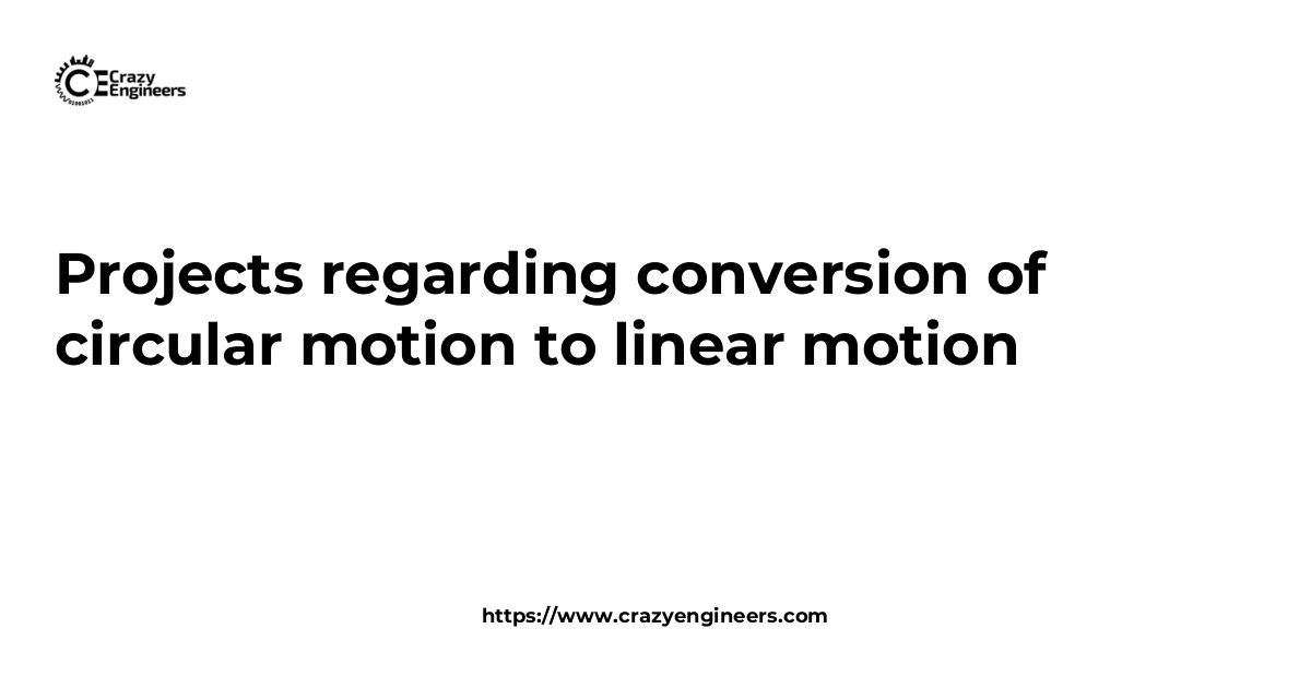 Projects regarding conversion of circular motion to linear motion ...