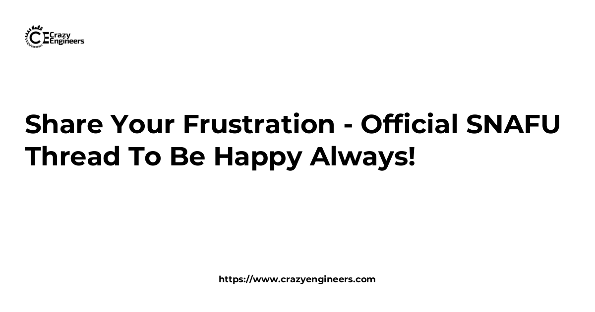 Share Your Frustration - Official SNAFU Thread To Be Happy Always! | CrazyEngineers