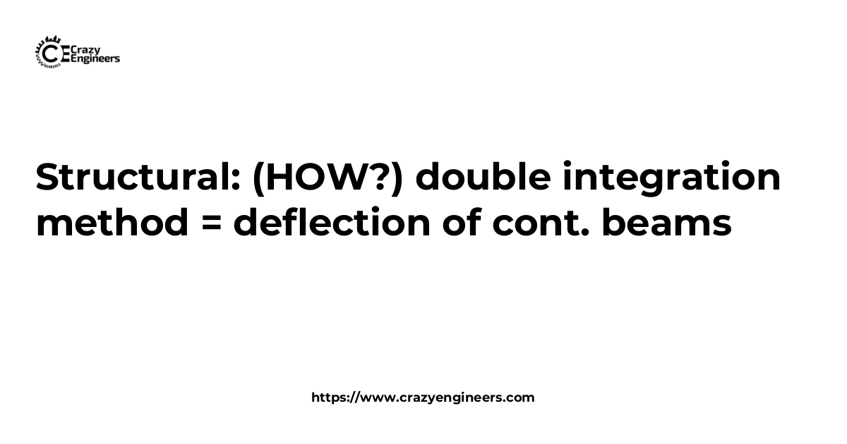Structural: (HOW?) double integration method = deflection of cont ...