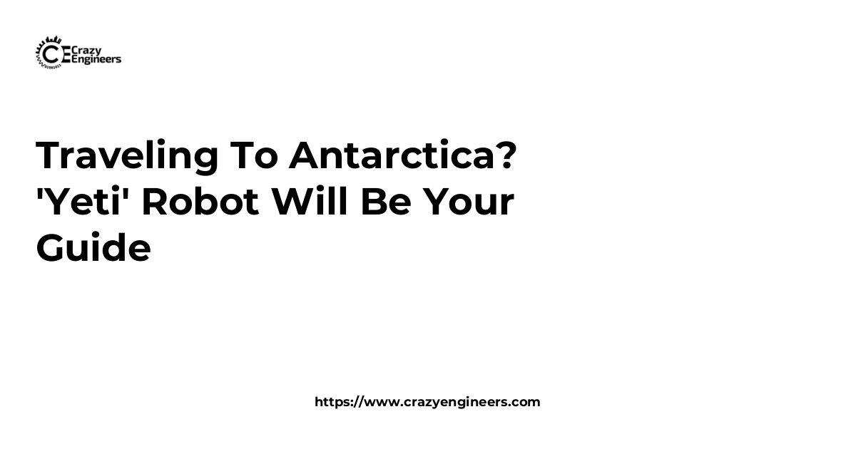 Traveling To Antarctica? 'Yeti' Robot Will Be Your Guide | CrazyEngineers