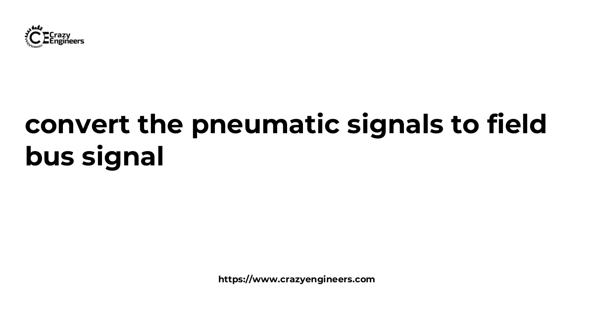 convert the pneumatic signals to field bus signal | CrazyEngineers